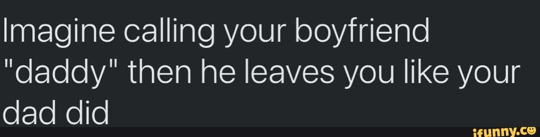 Imagine calling your boyfriend "daddy" then he leaves you like your dad did - iFunny
