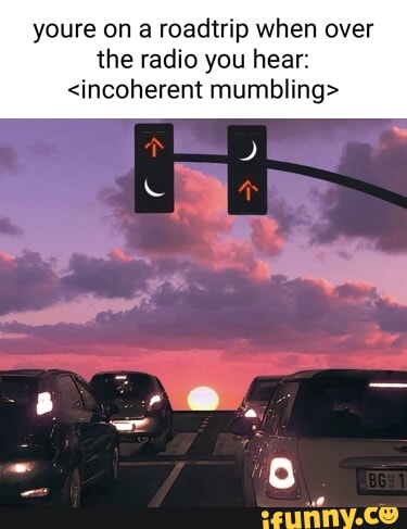 Youre on a roadtrip when over the radio you hear: - iFunny