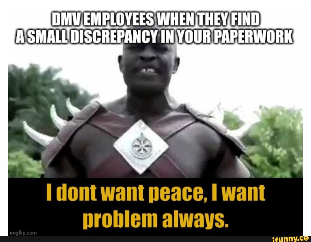 DMV EMPLOYEES WHEN THEY, FIND A SMALL DISCREPANCY IN YOUR PAPERWORK ...