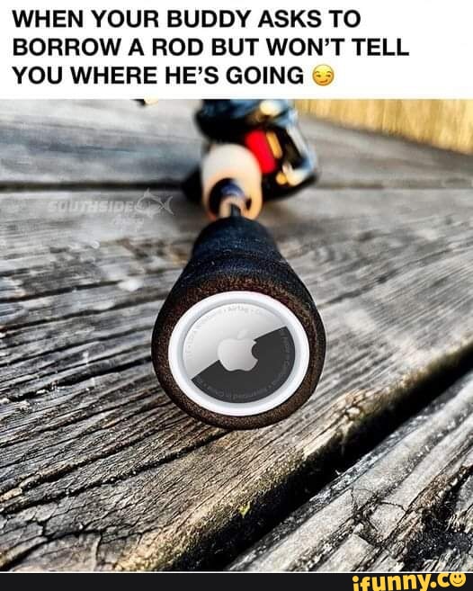 WHEN YOUR BUDDY ASKS TO BORROW A ROD BUT WON'T TELL YOU WHERE HE'S ...