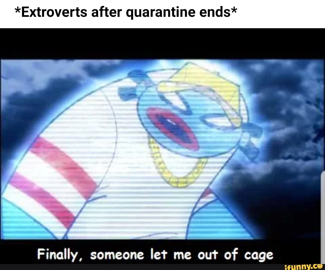 *Extroverts after quarantine ends* someone let me out of cage - iFunny