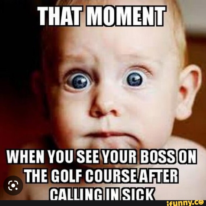 THAT MOMENT WHEN YOU SEE YOUR BOSS ON THE GOLF COURSE AFTER CALLING IN ...