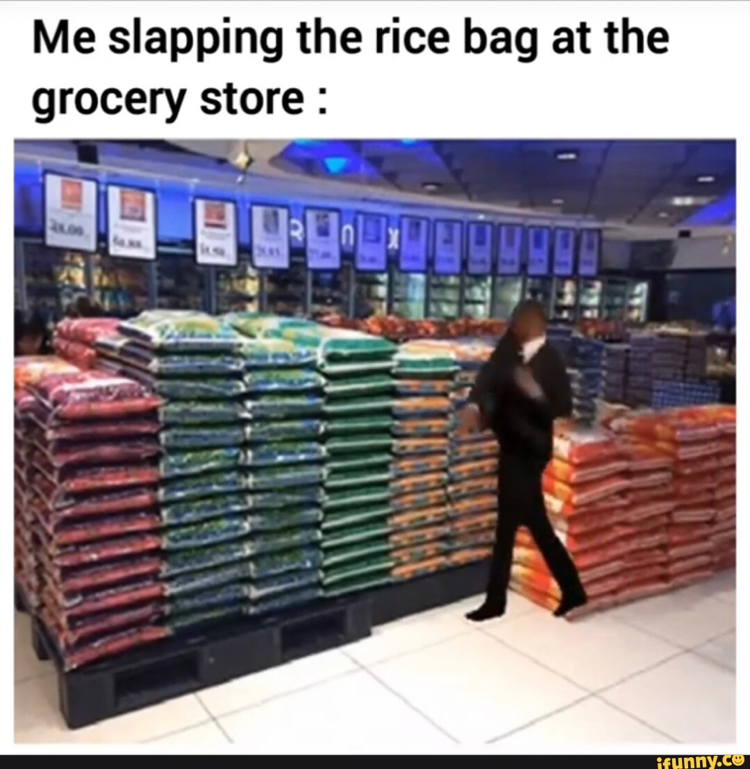 Me slapping the rice bag at the grocery store - iFunny