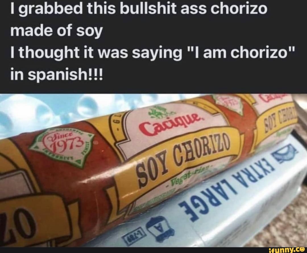 I grabbed this bullshit ass chorizo made of soy thought it was saying ...