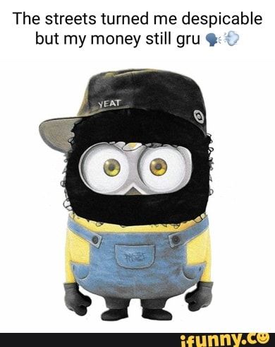 The streets turned me despicable but my money still gru - iFunny