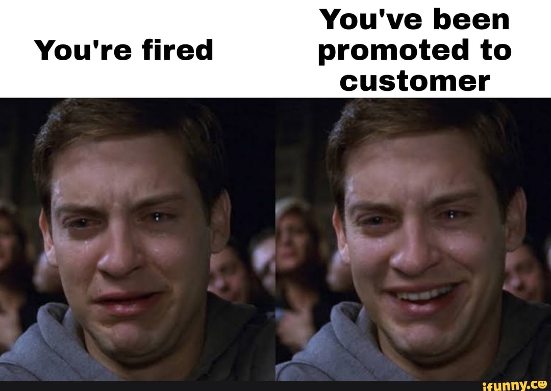 You've been You're fired promoted to customer - iFunny
