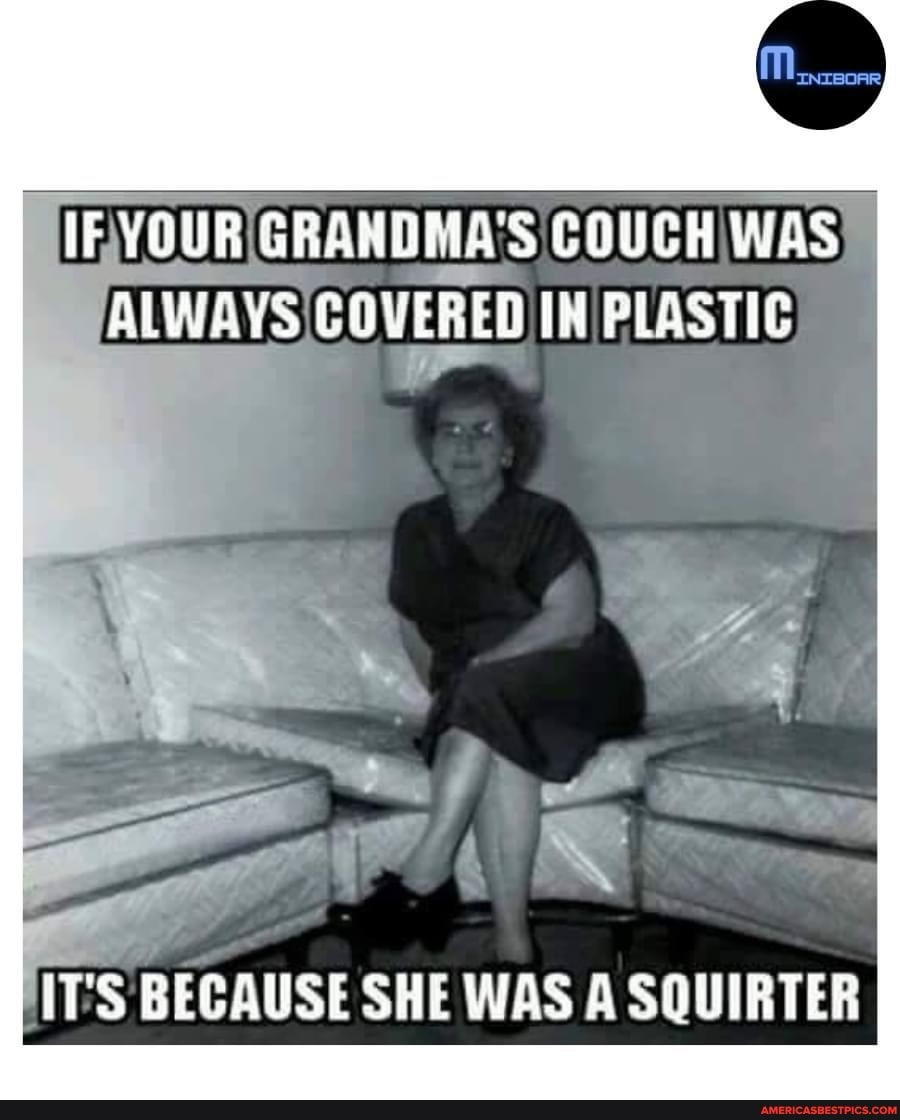 LF YOUR GRANDMA'S COUCH WAS ALWAYS COVERED IN PLASTIC IT'S BECAUSE SHE ...