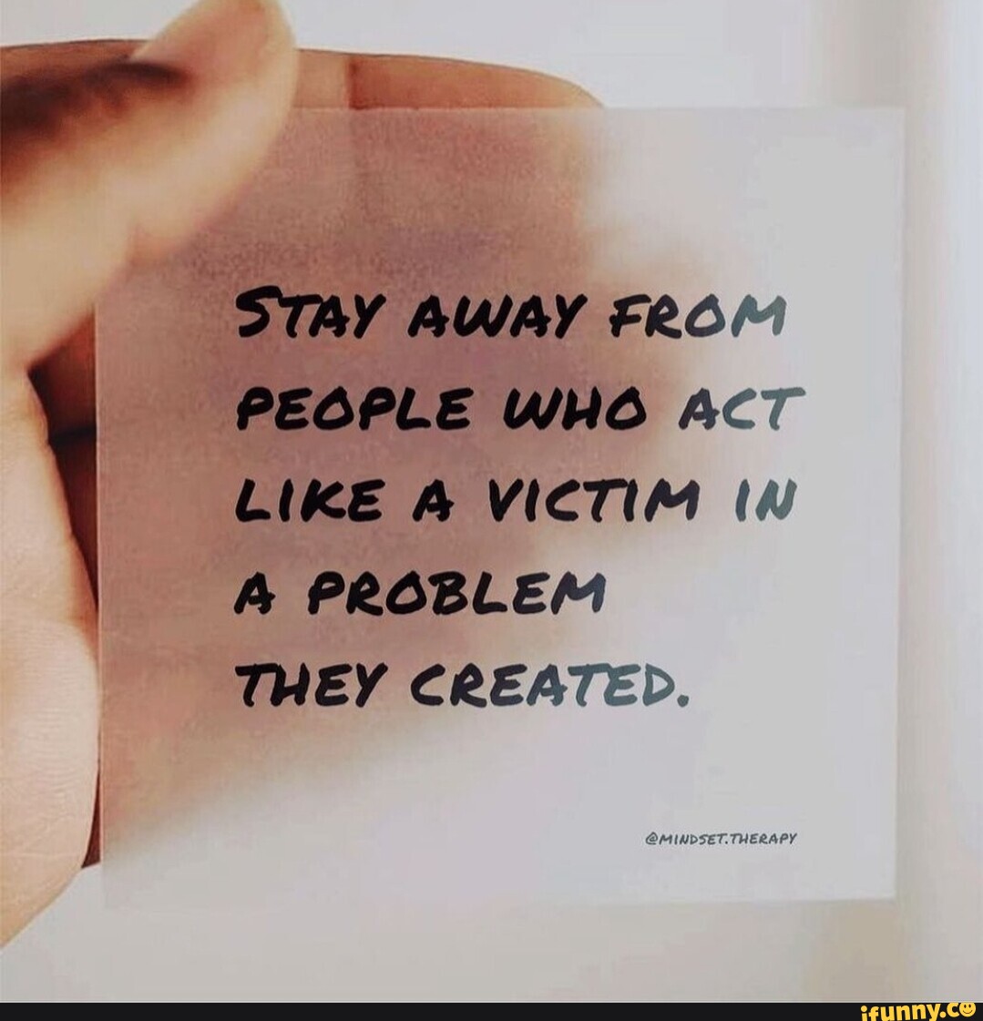 STAY AWAY FRO PEOPLE WHO Ac LIKE A VICTIM A PROBLEM THEY CREATED ...