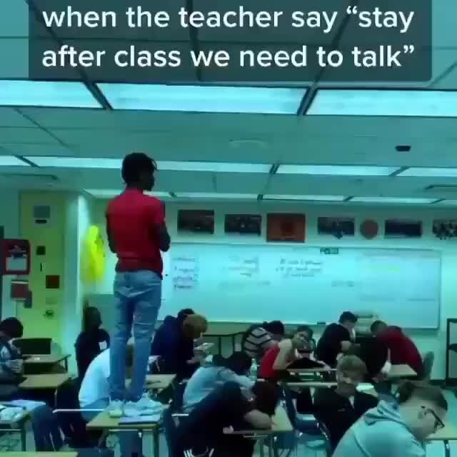 A when the teacher say "stay II after class we need to talk" - )