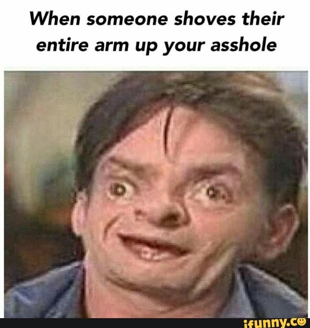 When Someone Shoves Their Entire Arm Up Your Asshole Ifunny