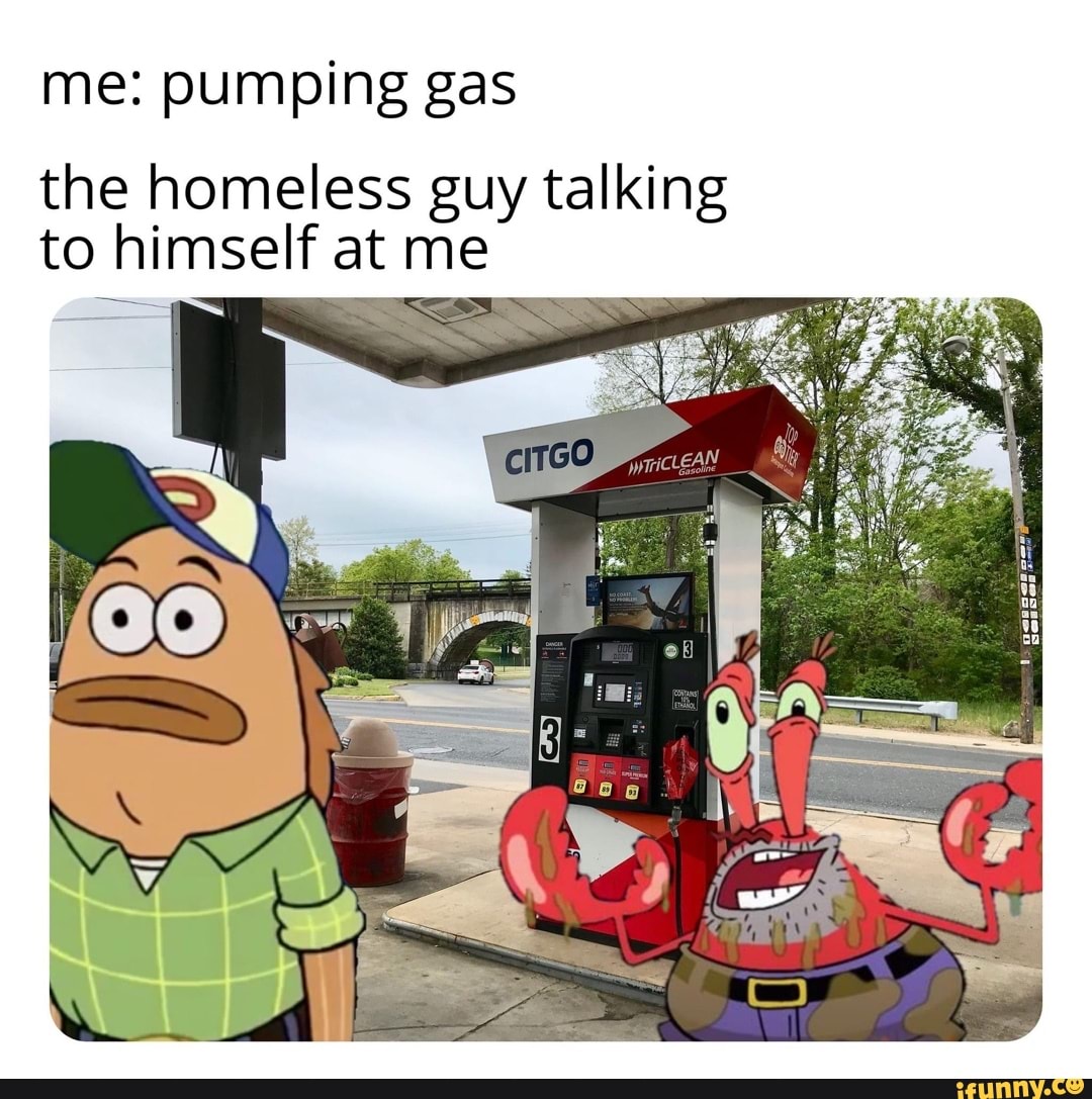 Me: pumping gas the homeless guy talking to himself at me - iFunny