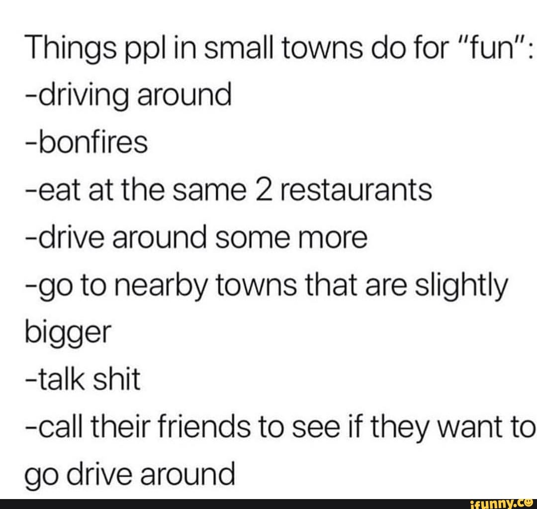 Things ppl in small towns do for “fun": -driving around -bonfires -eat ...