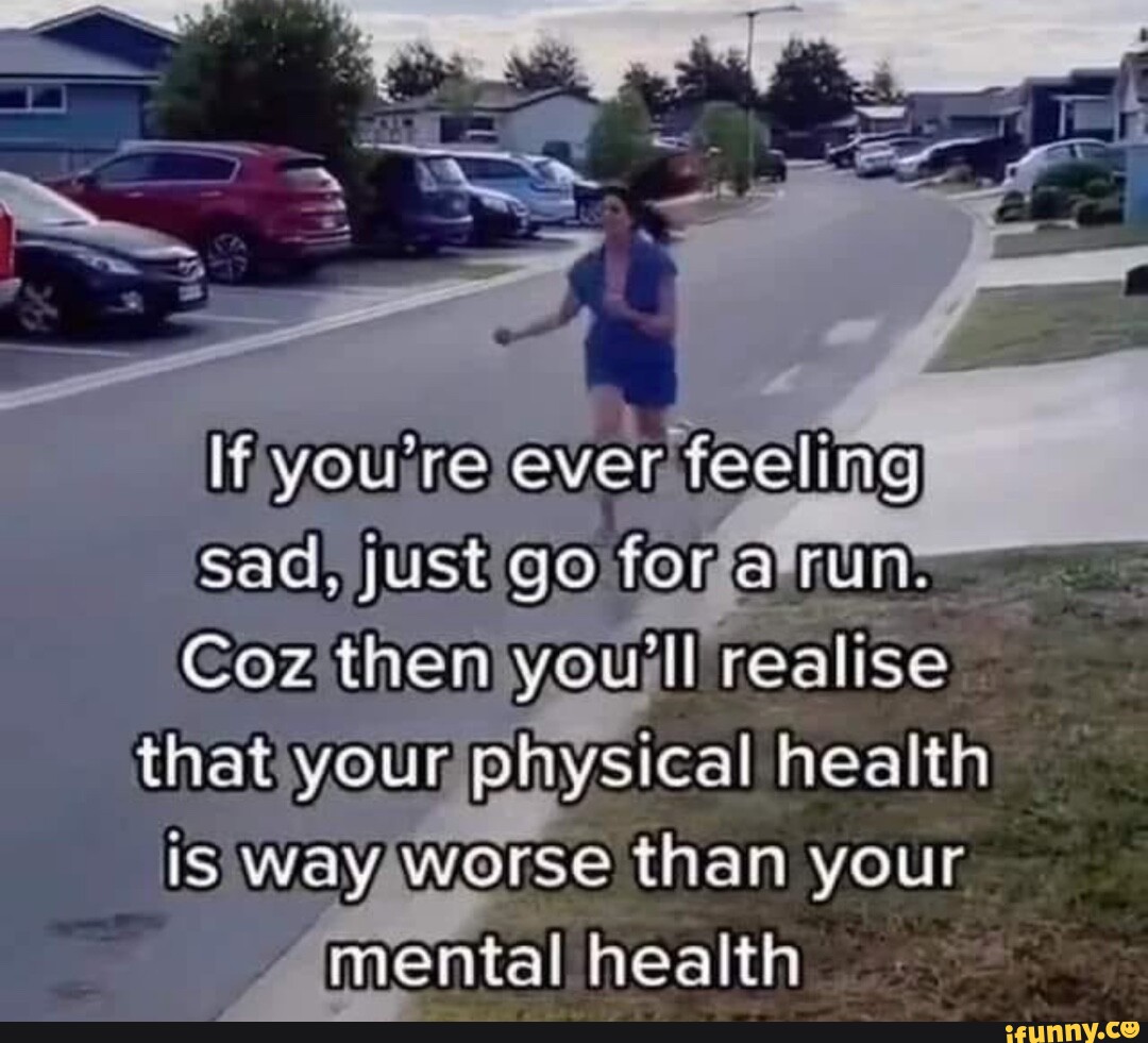 Ever sad. just go for a run. Coz then you realise that your pnysical ...