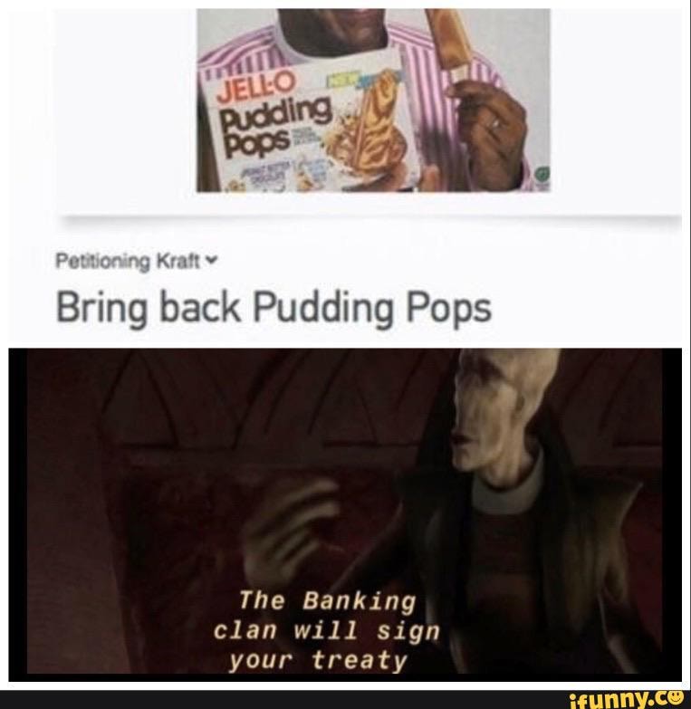 Bring back Pudding Pops The Banking clan will sign your treaty - iFunny