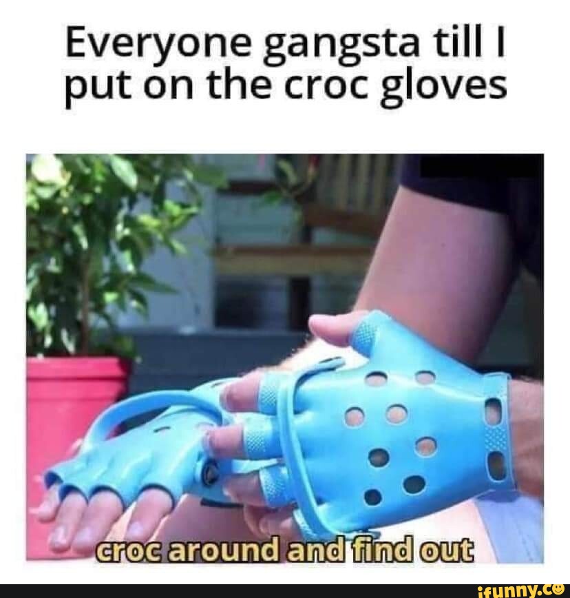 Everyone gangsta till I put on the croc gloves - iFunny