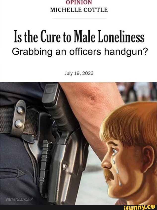 MICHELLE COTTLE Is the Cure to Male Loneliness Grabbing an officers ...