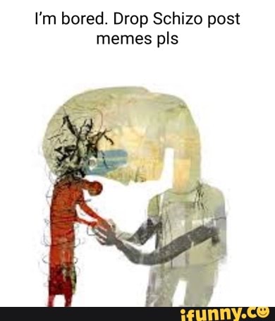 I'm bored. Drop Schizo post memes pis - iFunny