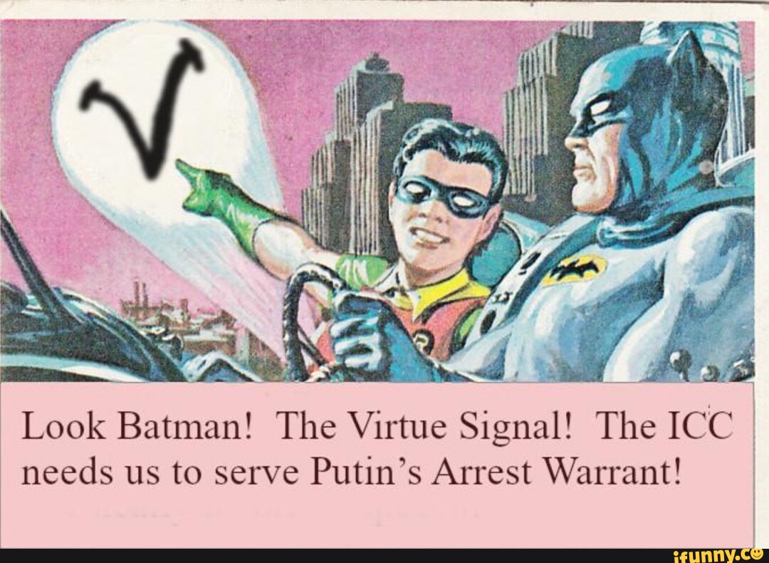 Look Batman! The Virtue Signal! The ICC needs us to serve Putin's ...