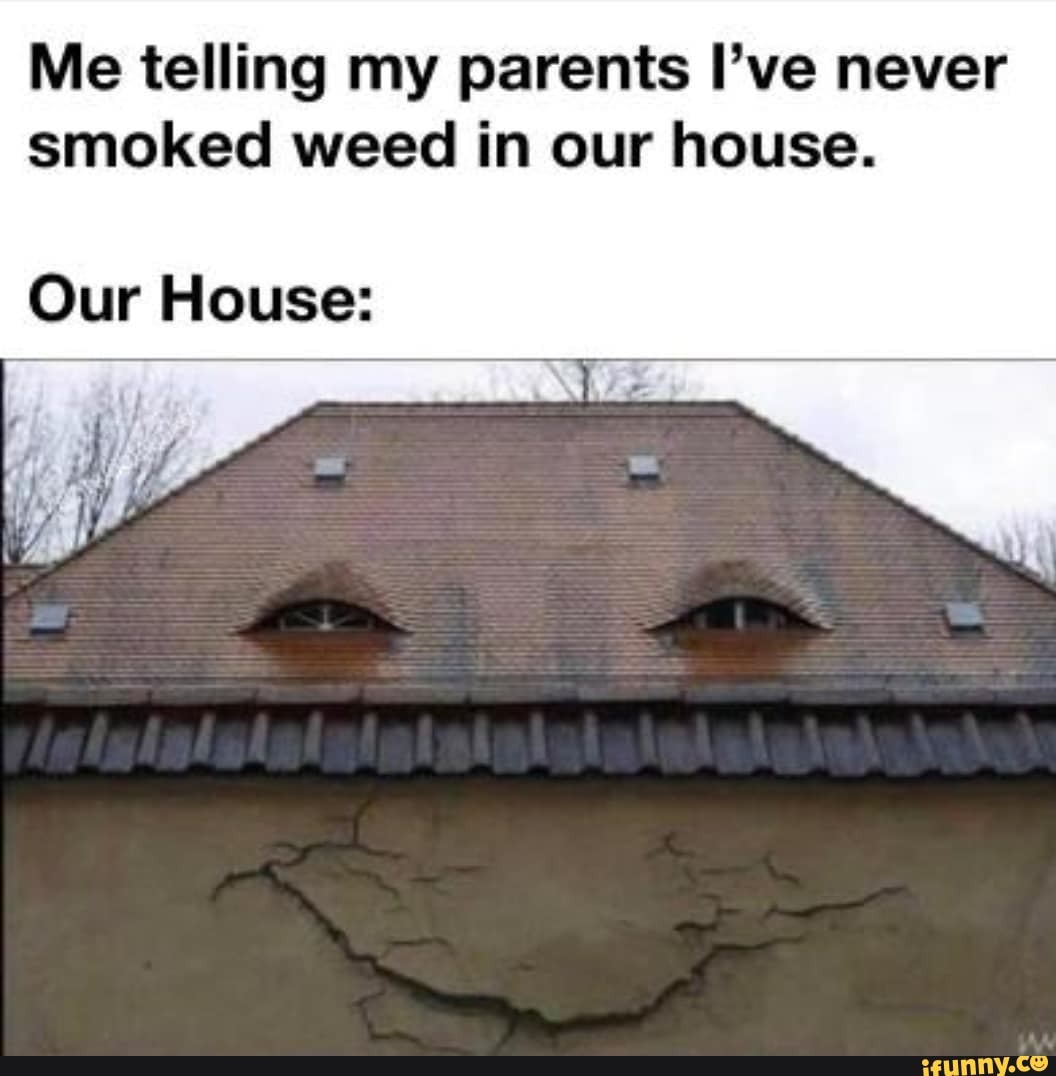 Me telling my parents I've never smoked weed in our house. Our House ...