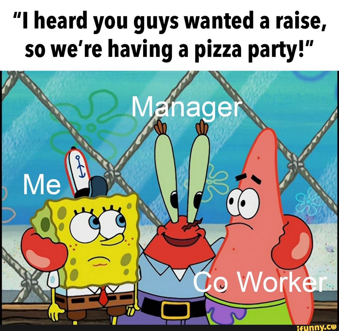 "I heard you guys wanted a raise, so we're having a pizza party!" - iFunny
