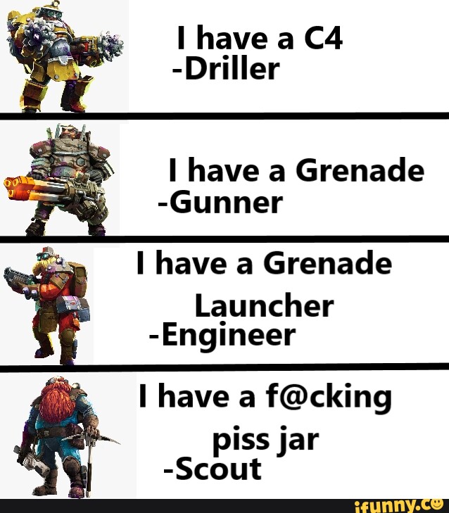 I have a -Driller I have a Grenade -Gunner I have a Grenade Launcher ...