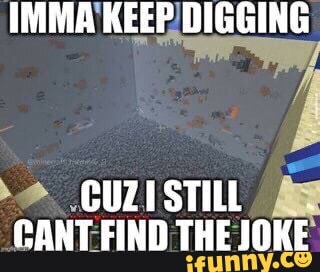 IMMA KEEP DIGGING CUZISTILL CANT FIND THE JOKE - iFunny