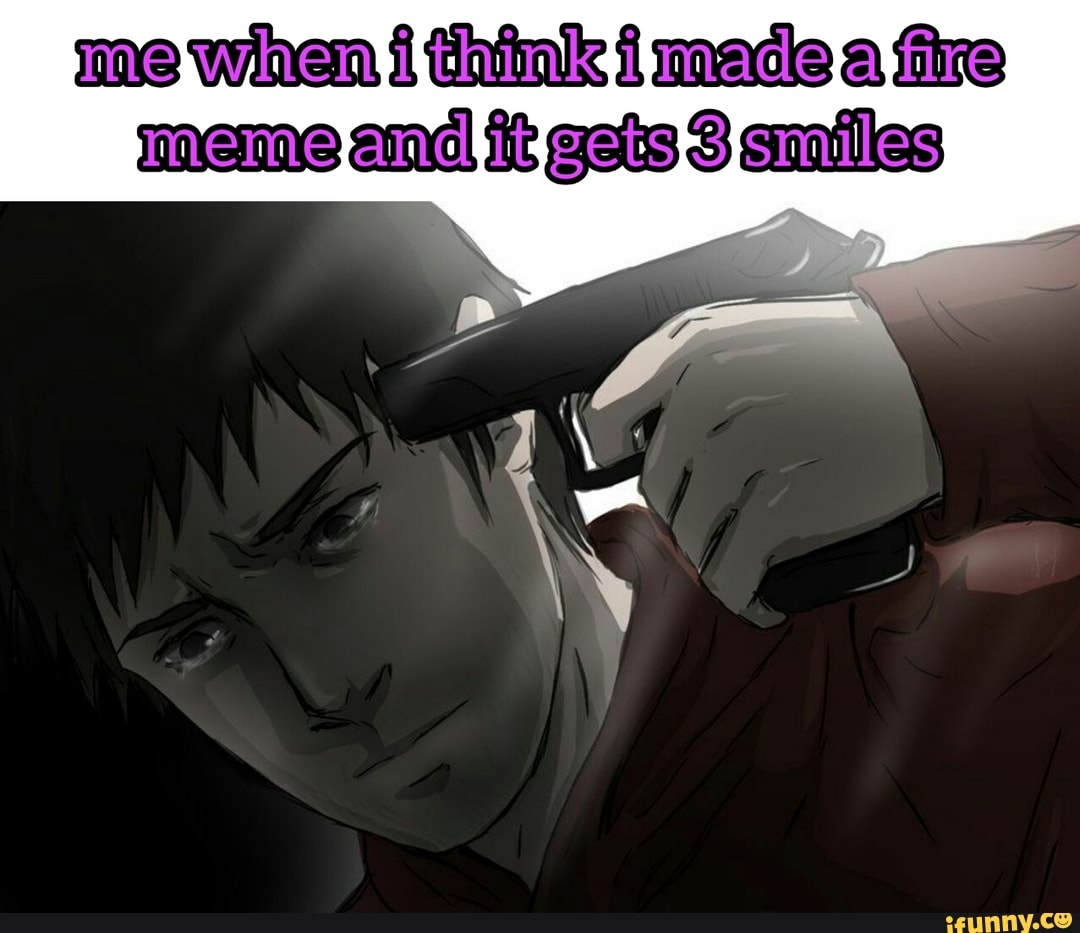 Me when i think made a fire meme and it gets 3 emiles - iFunny