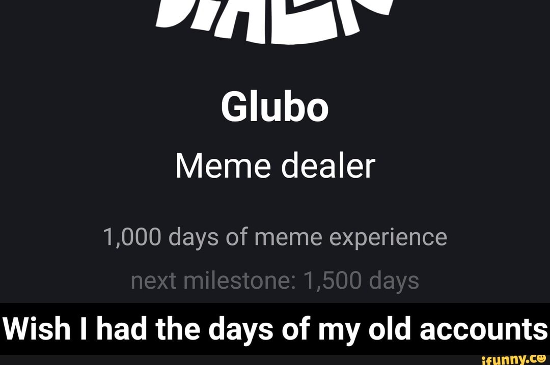 Glubo Meme dealer 1,000 days of meme experience Wish I had the days of ...