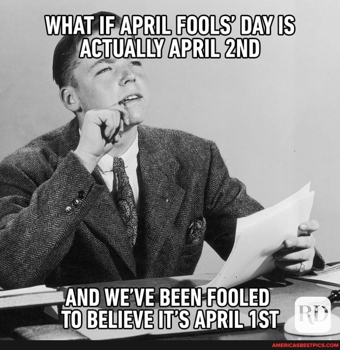 WHAT IF APRIL FOOLS' DAY IS ACTUALLY APRIL AND WE'VE BEEN FOOLED TO ...