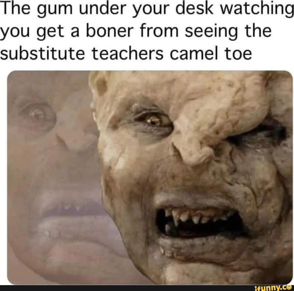 The gum under your desk watching you get a boner from seeing the ...