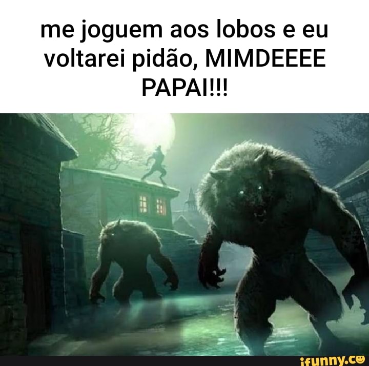 Me joguem aos lobos e eu voltarei pidão, MIMDEEEE PAPAI! - iFunny Brazil