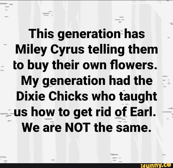 This generation has Miley Cyrus telling them to buy their own flowers ...