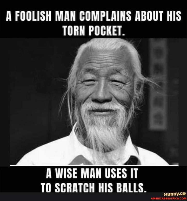 A FOOLISH MAN COMPLAINS ABOUT HIS TORN POCKET. A WISE MAN USES IT TN ...