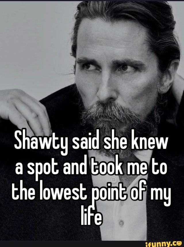 Shawty said she knew a spot and took me to the lowest point of my it ...