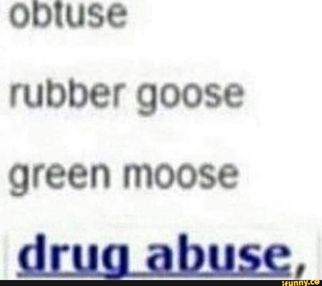 Optuse rubber goose green moose drug abuse, - iFunny