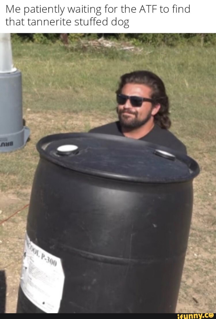 Me patiently waiting for the ATF to find that tannerite stuffed dog ...