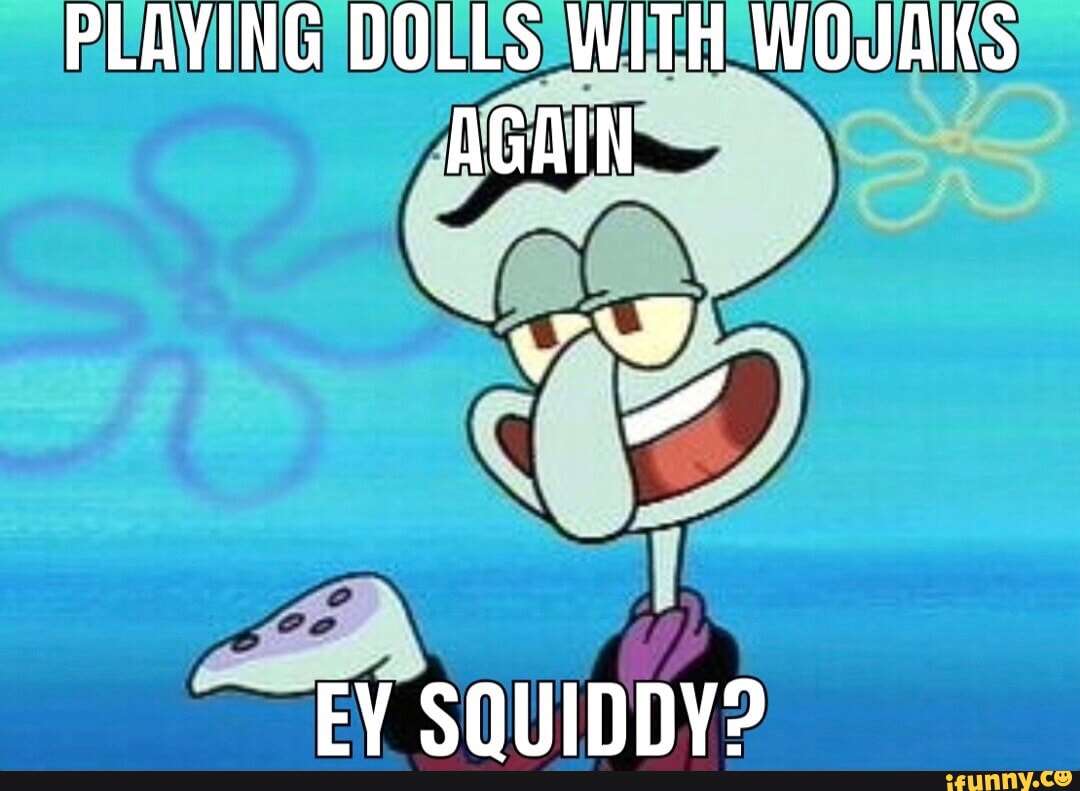 PLAYING DOLLS WITH WOJAKS AGAIN EY SQUIDDY? - iFunny