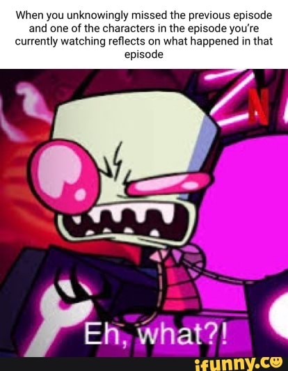 When you unknowingly missed the previous episode and one of the ...