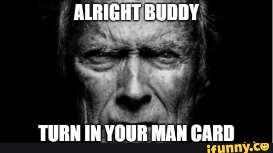 ALRIGHT BUDDY TURN IN YOUR MAN CARD - iFunny