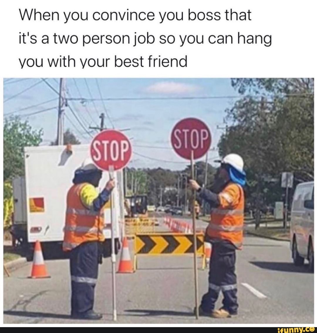 When you convince you boss that it's a two person job so you can hang ...