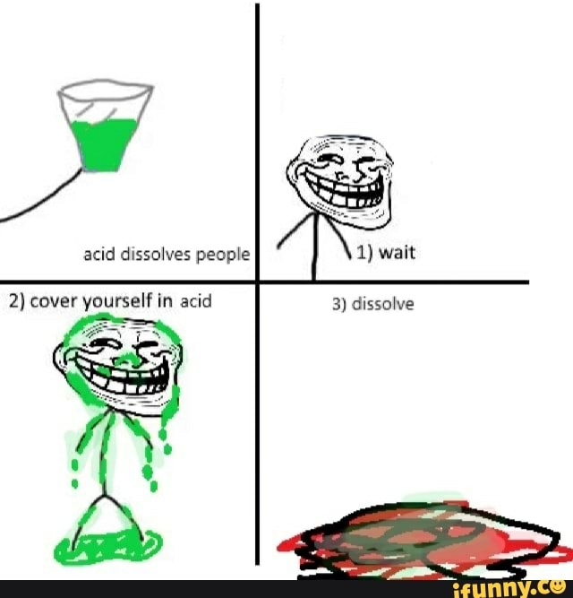 Acid dissolves people 2) cover yourself in acid 3) dissolve - iFunny