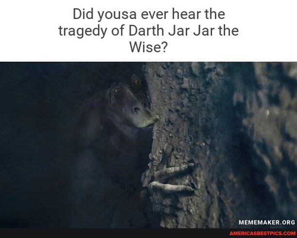 Did yousa ever hear the tragedy of Darth Jar Jar the Wise? MEMEMAKER.ORG - America’s best pics ...