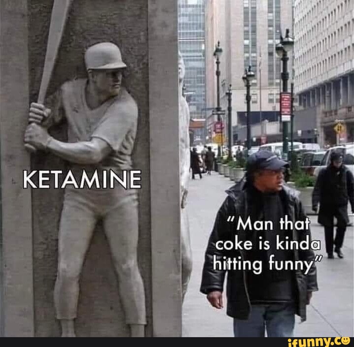 KETAMINE "Man that coke is kinda hitting funny" - iFunny