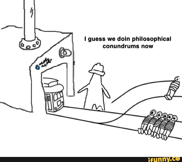 I guess we doin philosophical conundrums now - iFunny