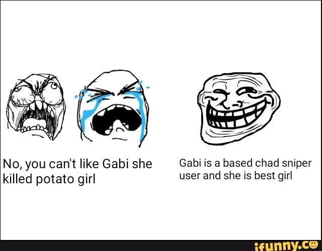 No, you can't like Gabi she Gabi is a based chad sniper killed potato ...