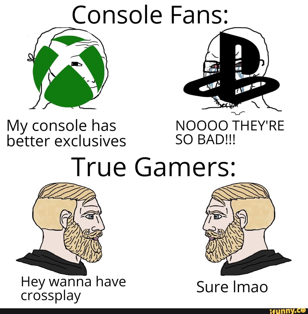 Console Fans: My console has NOOOO THEY'RE better exclusives SO BAD ...
