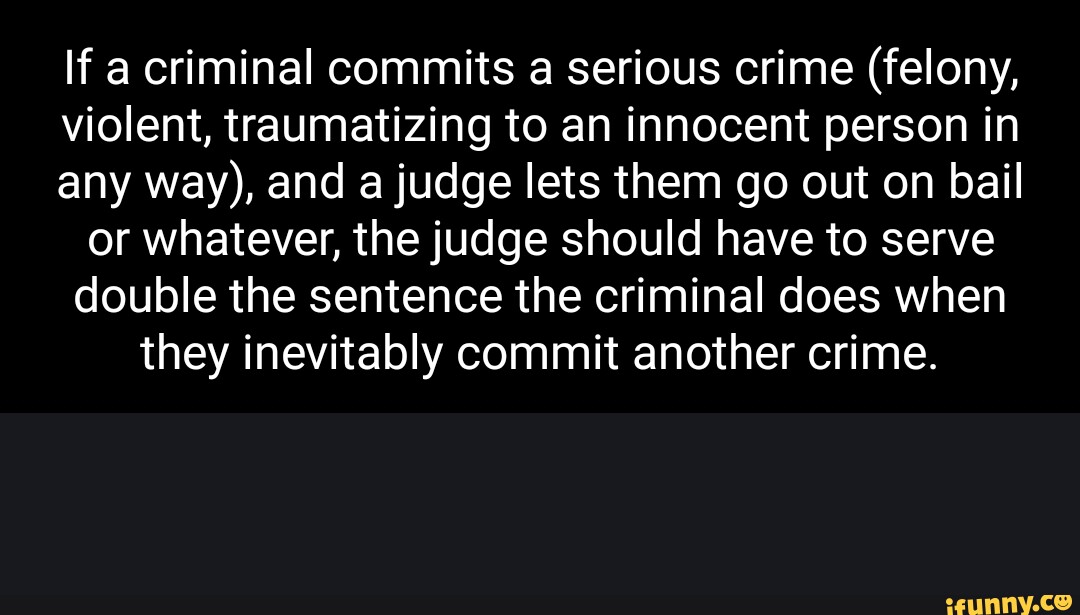 If a criminal commits a serious crime (felony, violent, traumatizing to ...