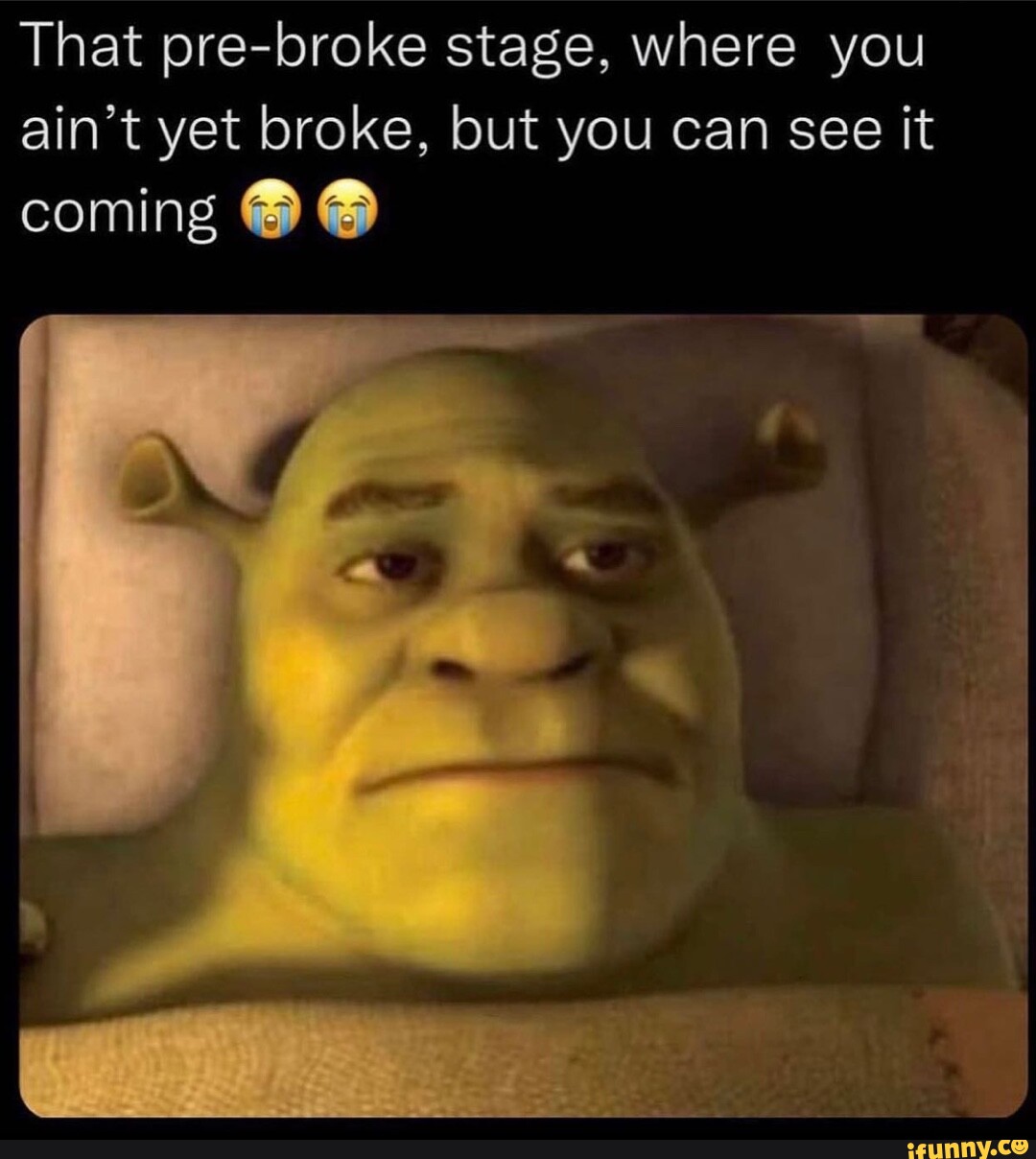 That pre-broke stage, where you ain't yet broke, but you can see it ...