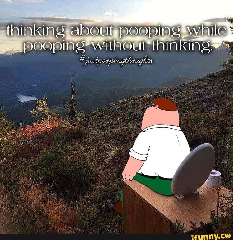 Thinking about pooping: whiC pooping without thinking.* - iFunny