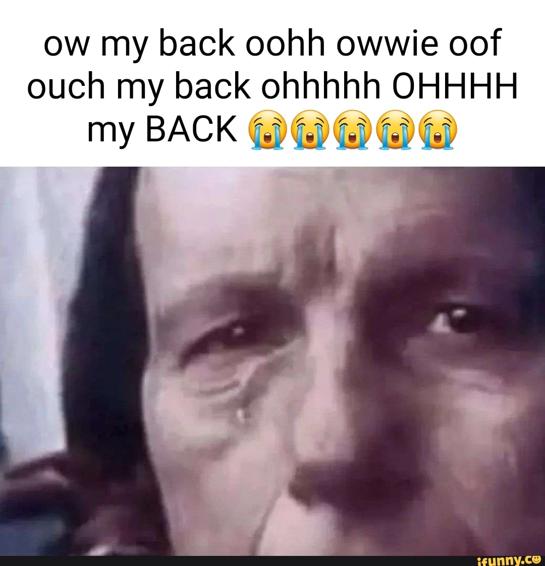 Ow my back oohh owwie oof ouch my back ohhhhh OHHHH my BACK - iFunny